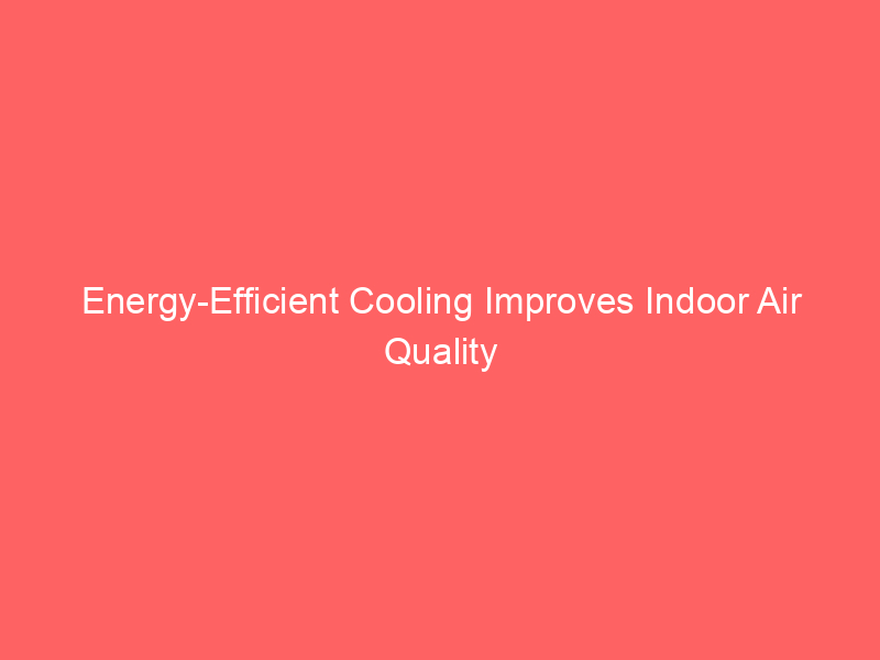 Energy-Efficient Cooling Improves Indoor Air Quality - Air Conditioning ...